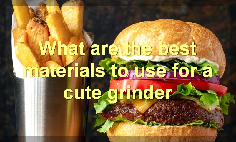 What are the best materials to use for a cute grinder | Food Readme